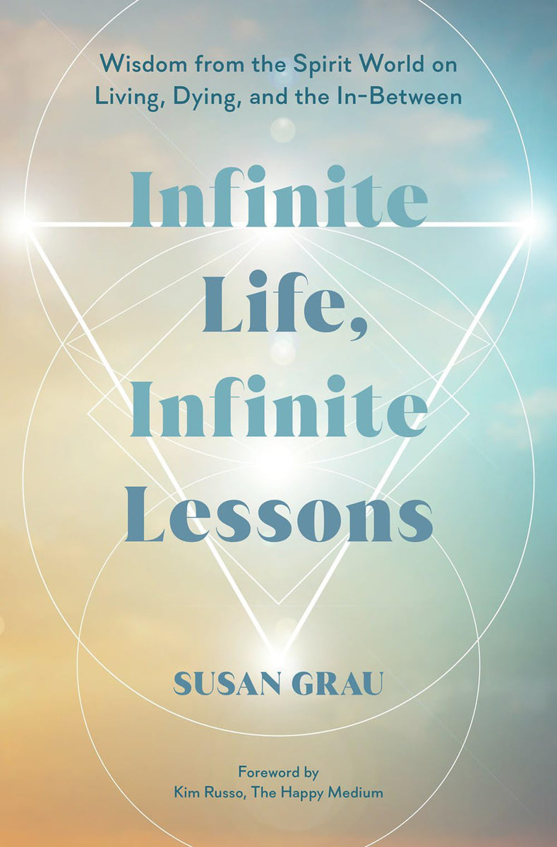 Infinite Life, Infinite Lessons: Wisdom from the Spirit World on Living ...